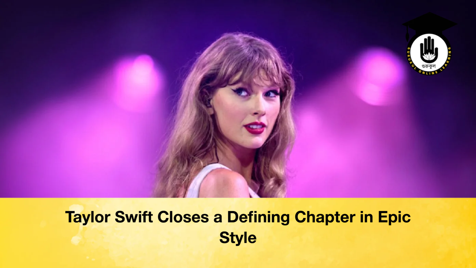 Taylor Swift Closes A Defining Chapter In Epic Style - Music Gurukul, GOLN